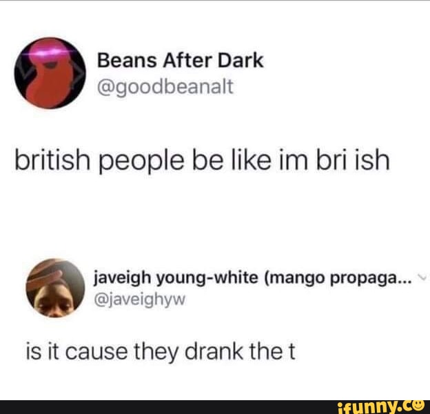 British people be like im bri ish is it cause they drank the t - iFunny