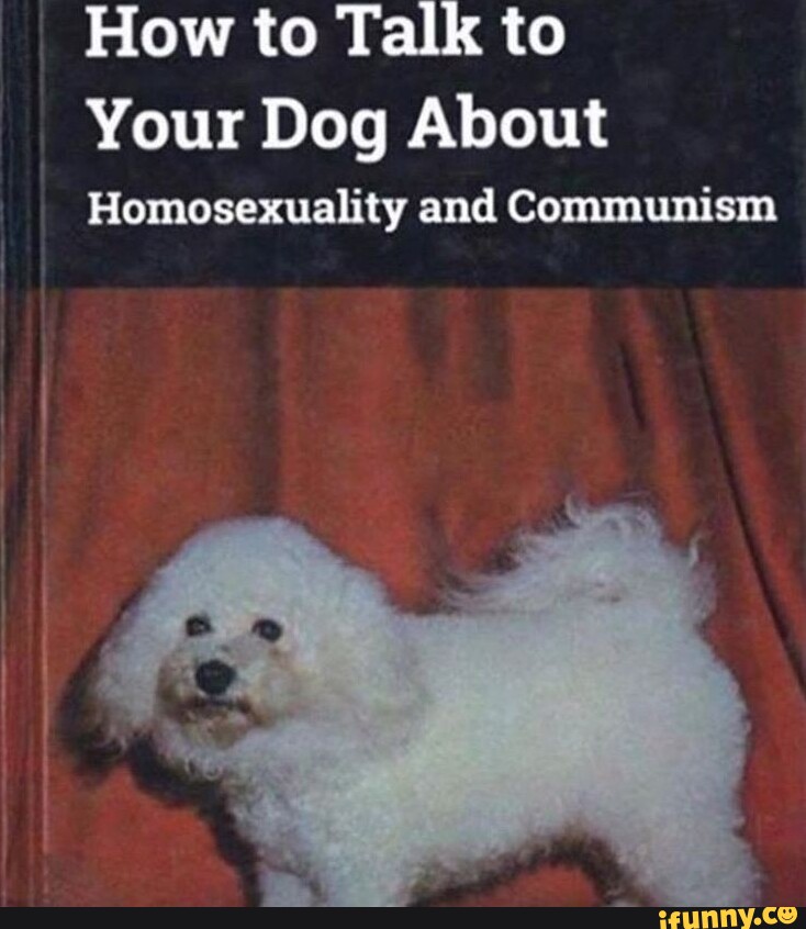How to Talk to Your Dog About Homosexuality and Communism - iFunny