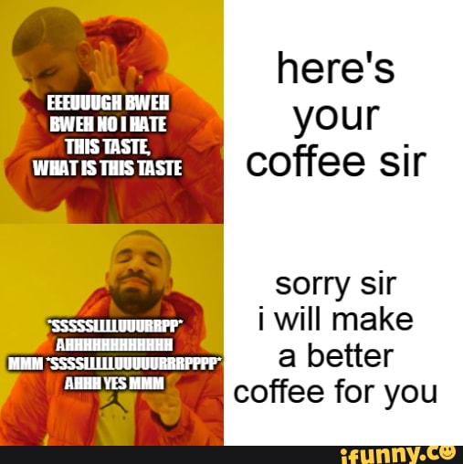 EEEUUUGH BWEH BWEH HO STE, here's your coffee sir MMM sorry sir i will ...