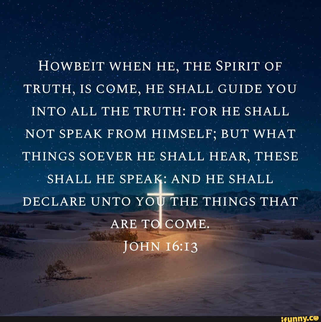HOWBEIT WHEN HE, THE SPIRIT OF TRUTH, IS COME, HE SHALL GUIDE YOU INTO ...