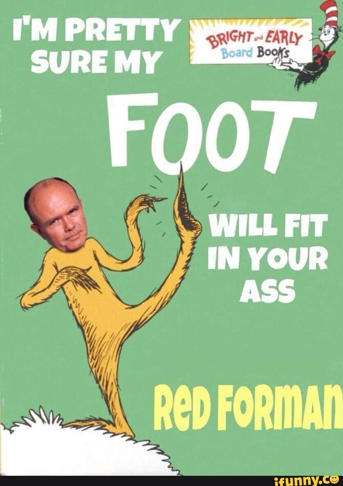 I'M PRETTY SURE MY FOOT WILL FIT IN YOUR ASS RED FORMAN - iFunny