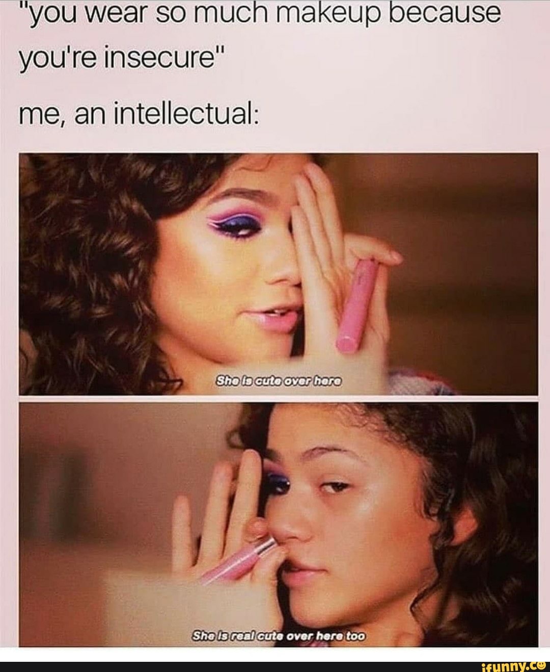 "You wear so much makeup because you're insecure" me, an intellectual ...