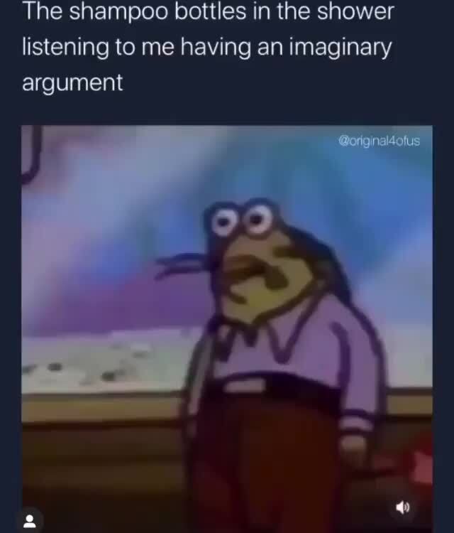 The shampoo bottles in the shower listening to me having an imaginary ...