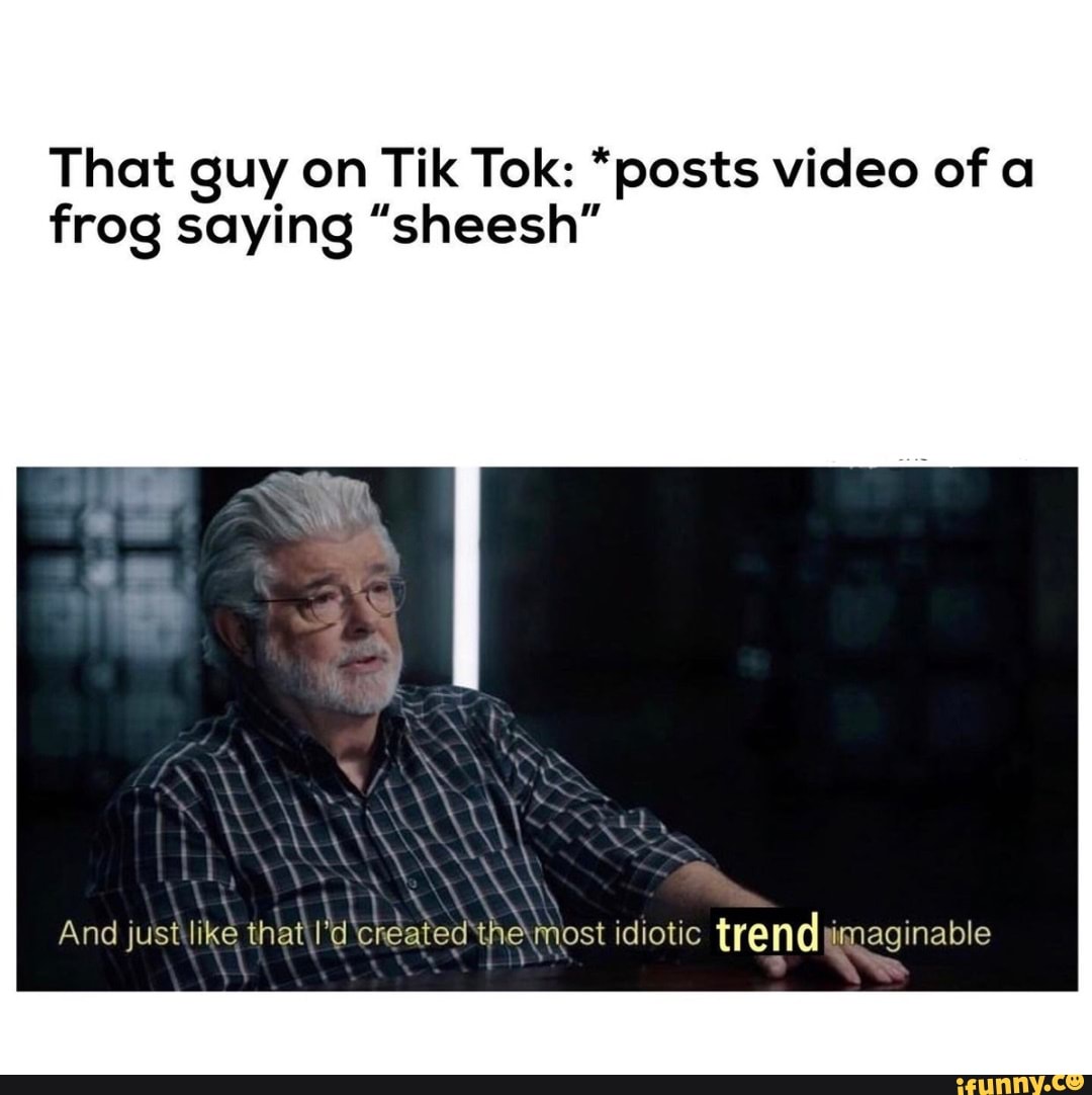 That guy on Tik Tok: *posts video of a frog saying "sheesh" And just ...