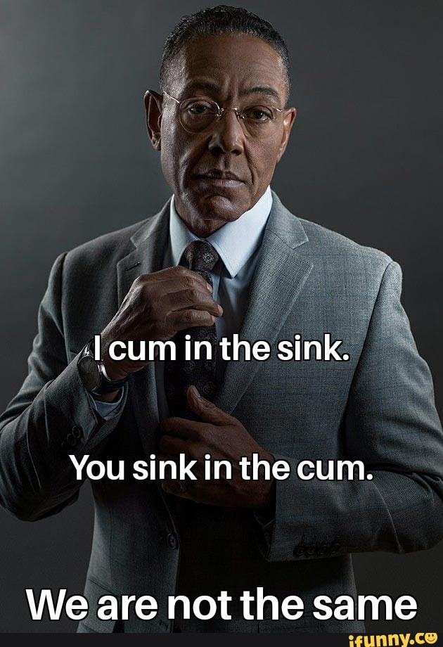 In the sink You sink in the cum. We are not the same - iFunny
