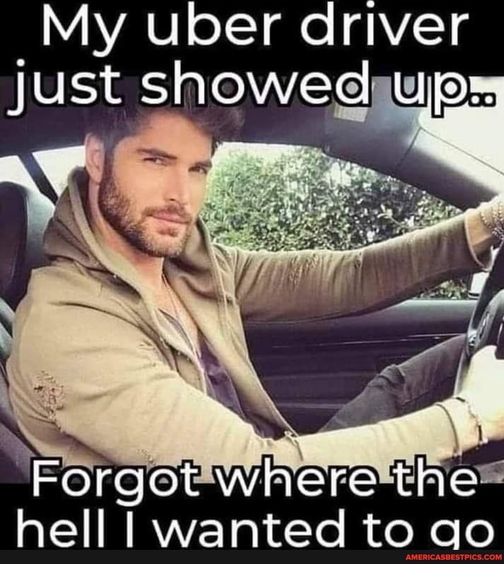 My uber driver just showed up.. Forgot where the hell I wanted to do ...