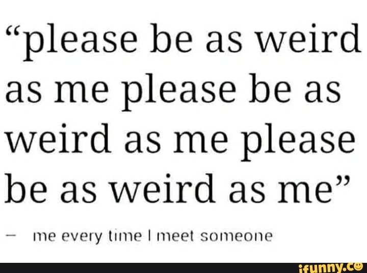 "please be as weird as me please be as weird as me please be as weird ...