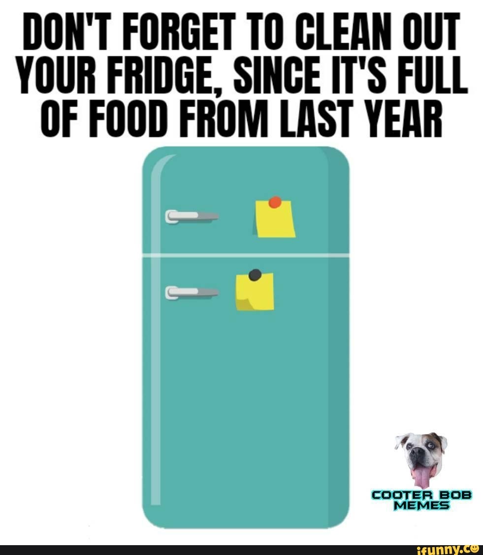 DON'T FORGET TO CLEAN OUT YOUR FRIDGE, SINCE IT'S FULL OF FOOD FROM ...