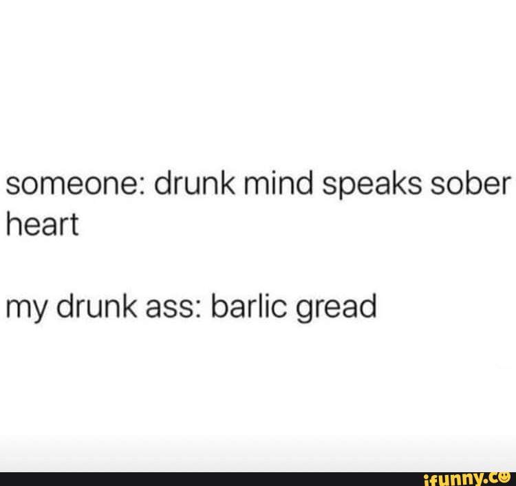 Someone: drunk mind speaks sober heart my drunk ass: barlic gread ...