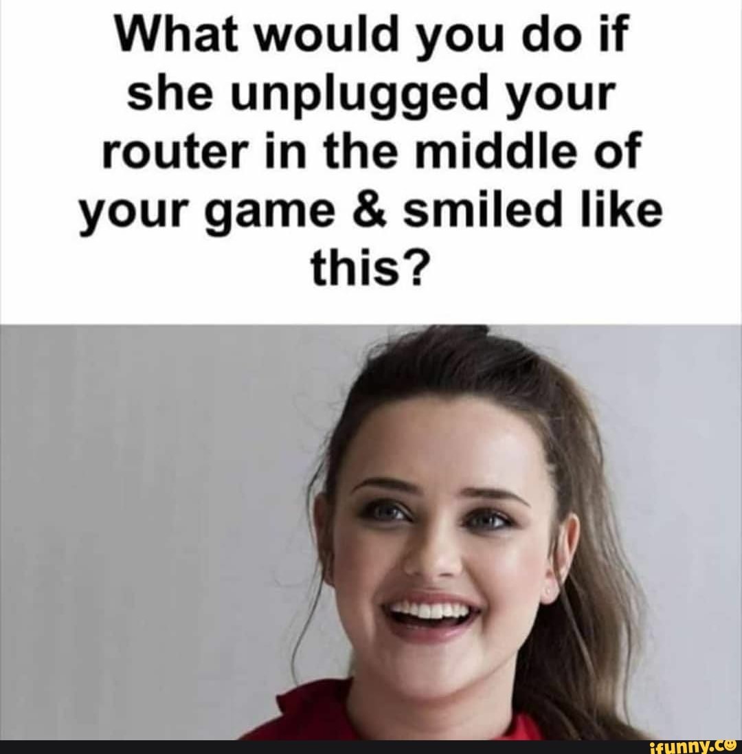 What would you do if she unplugged your router in the middle of your ...