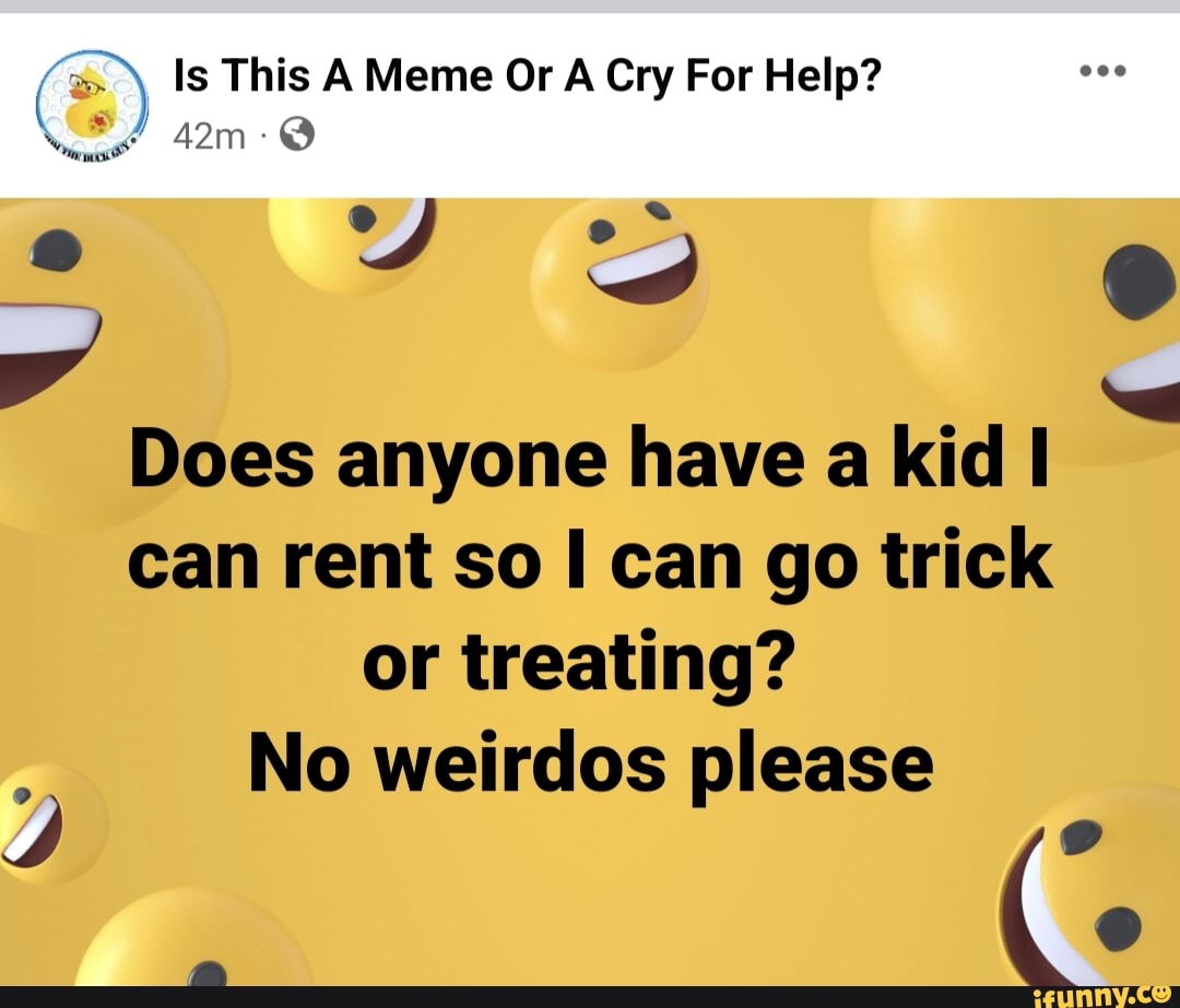 Is This A Meme Or A Cry For Help? \ ) Does anyone have a kid I can rent ...