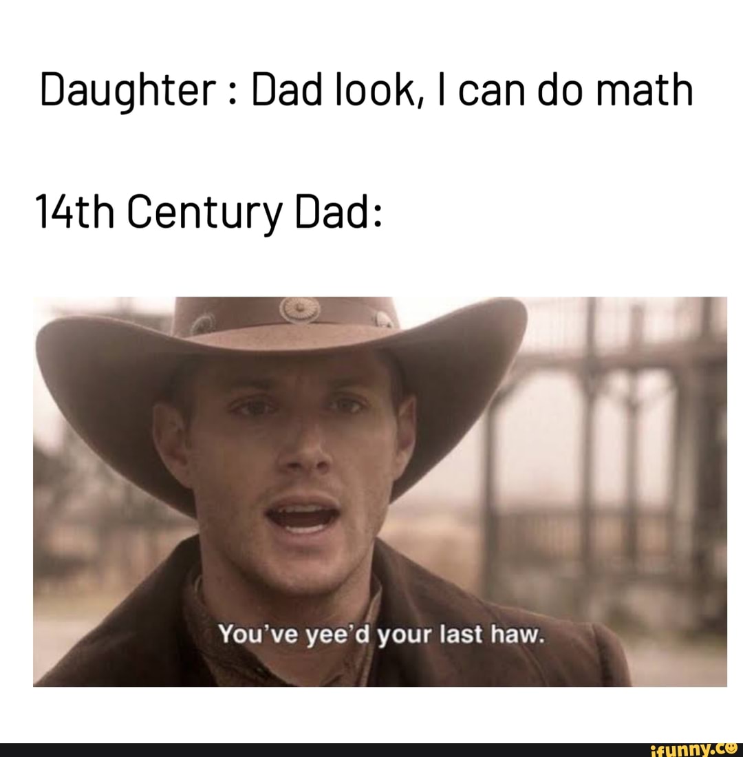 Daughter Dad look, I can do math 14th Century Dad: You've yee'd your ...