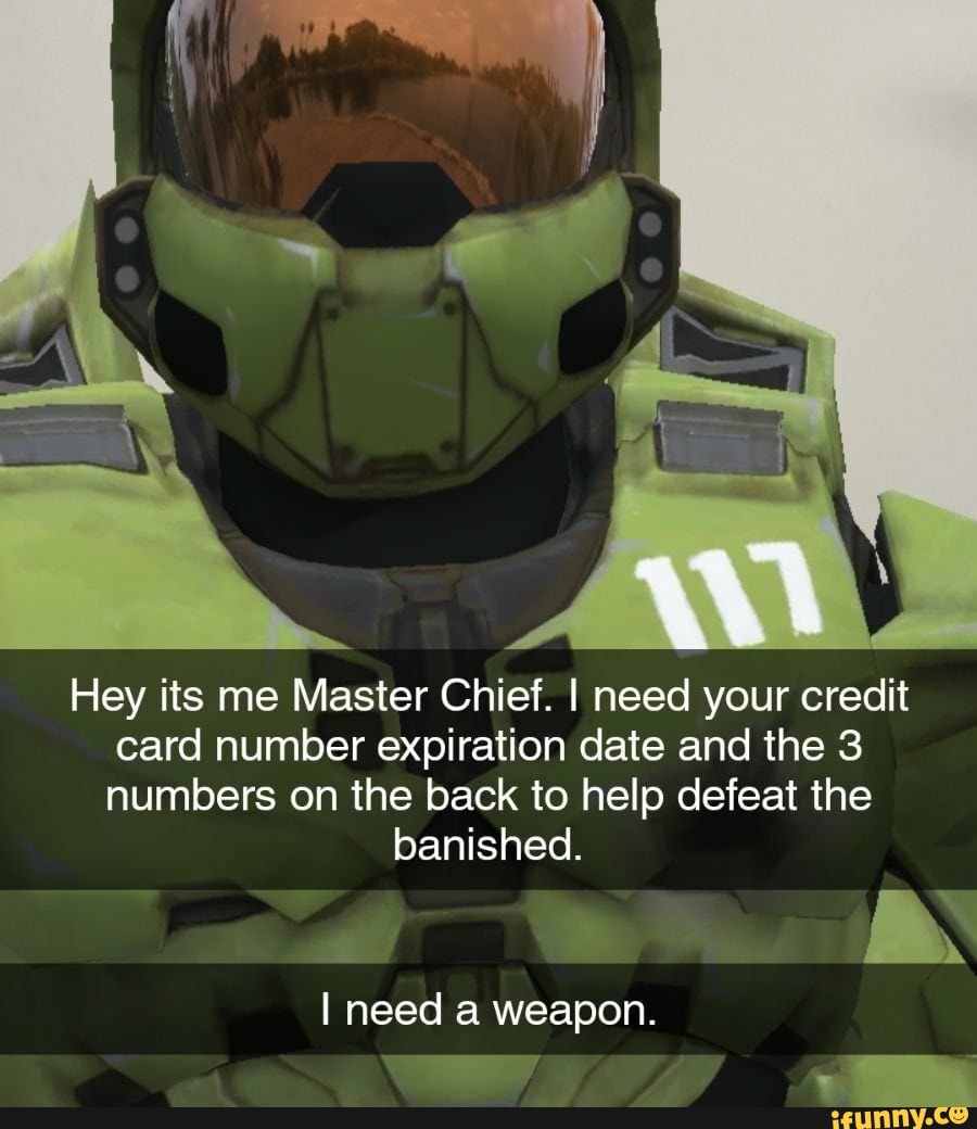 Hey its me Master Chief. I need your credit card number expiration date ...
