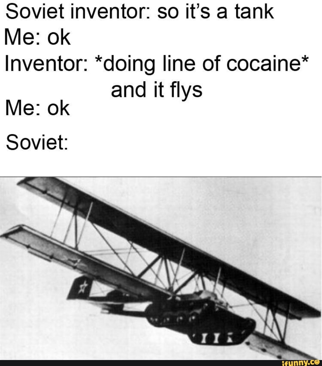 Soviet inventor: so it's a tank Me: ok Inventor: *doing line of cocaine ...