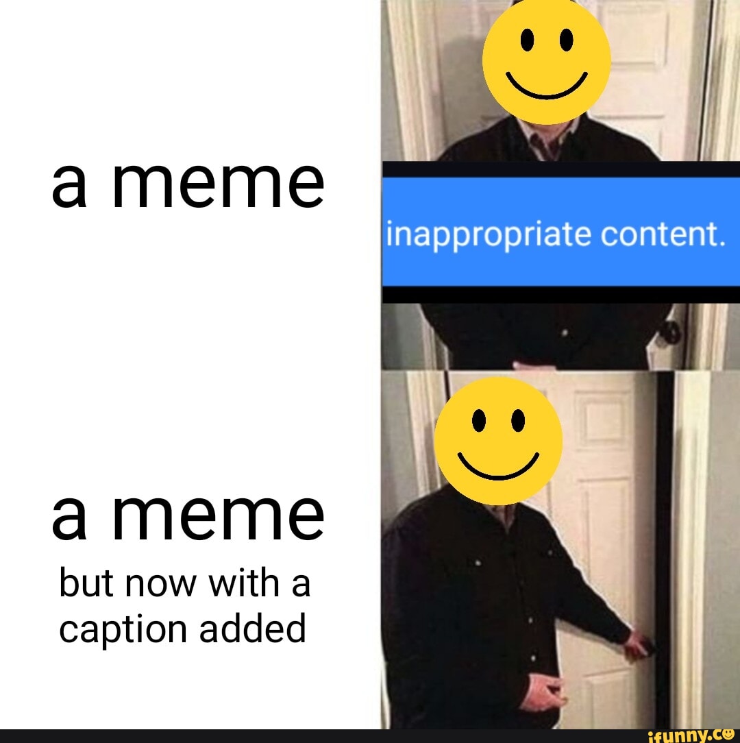 Meme inappropriate content. meme but now with a caption added - iFunny
