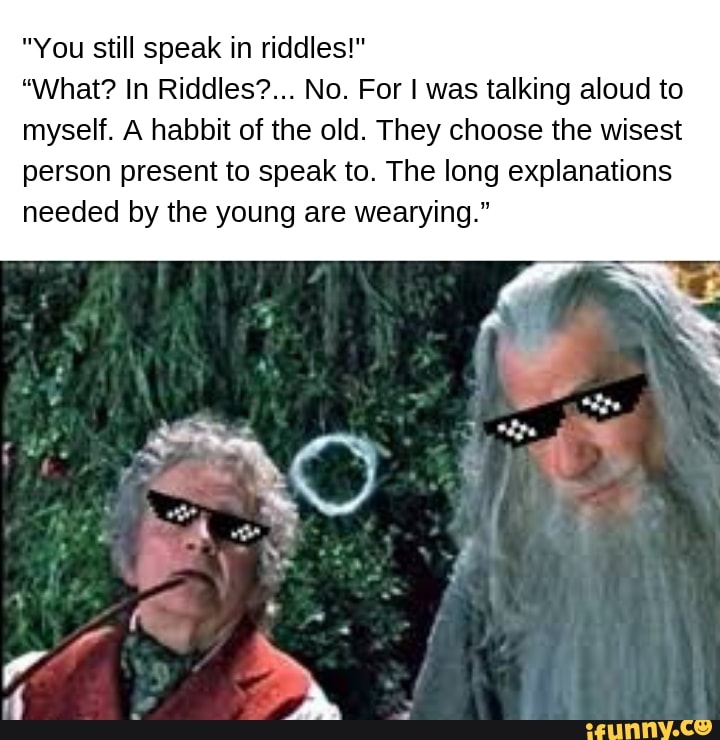 "You still speak in riddles!" “What? In Riddles?... No. For I was ...