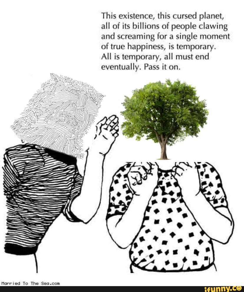 This existence, this cursed planet, all of its billions of people ...