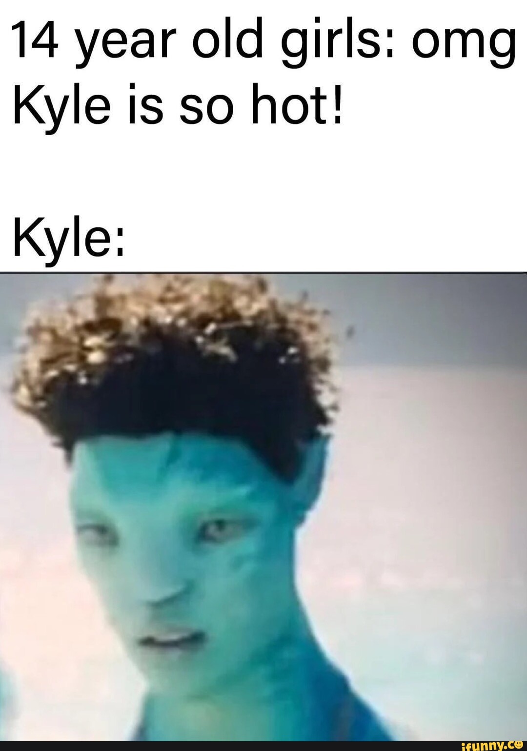 14 year old girls: omg Kyle is so hot! Kyle: - iFunny