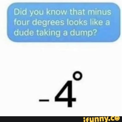 Did you know that minus four degrees looks like a dude taking a dump ...