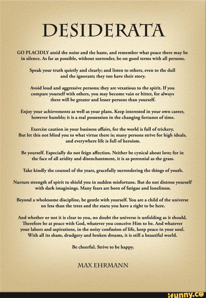 DESIDERATA GO PLACIDLY amid the noise and the haste, and remember what ...