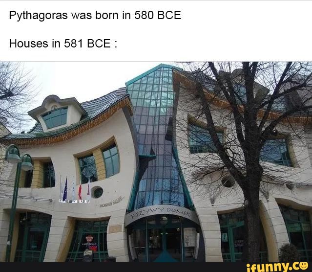 Pythagoras was born in 580 BCE Houses in 581 BCE : - iFunny