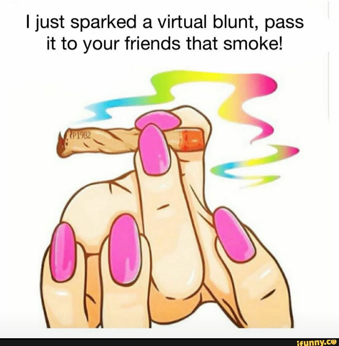 I just sparked a virtual blunt, pass it to your friends that smoke ...