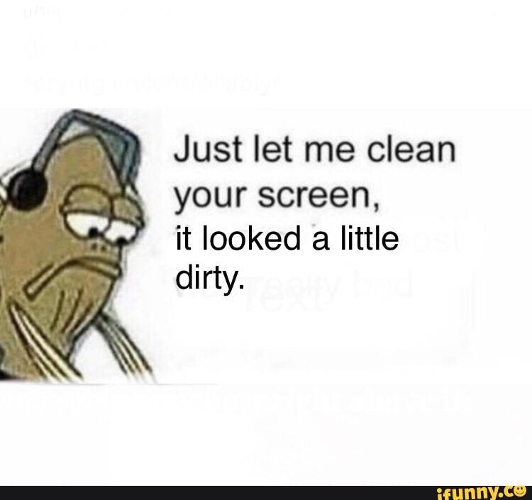 Just let me clean your screen, it looked a little dirty. - iFunny
