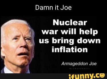 Damn it Joe Nuclear war will help us bring down inflation Armageddon ...