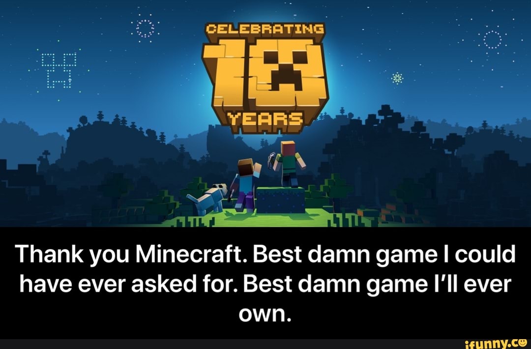 Thank you Minecraft. Best damn game I could have ever asked for. Best ...
