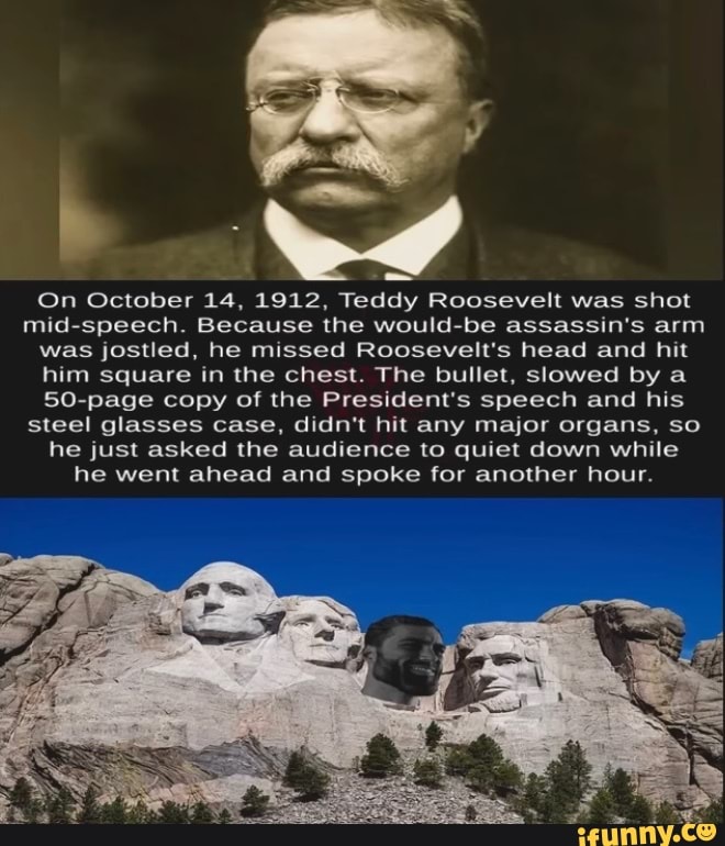 On October 14, 1912, Teddy Roosevelt was shot mid-speech. Because the ...