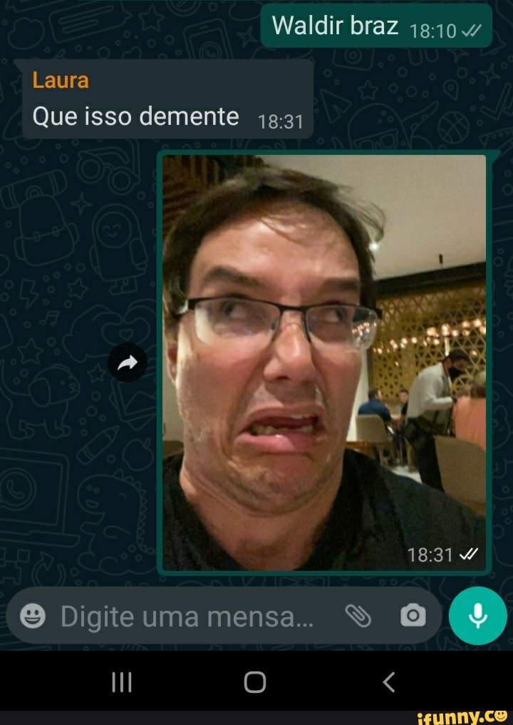 Waldir braz Laura Que isso demente Digite uma mensa.. O - iFunny