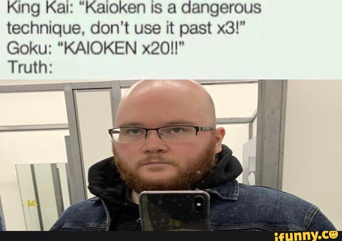 King Kai: "Kaioken is a dangerous technique, don't use it past Goku: "KAIOKEN Truth: - iFunny