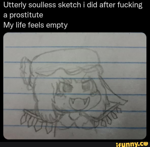 Utterly soulless sketch i did after fucking a prostitute My life feels ...