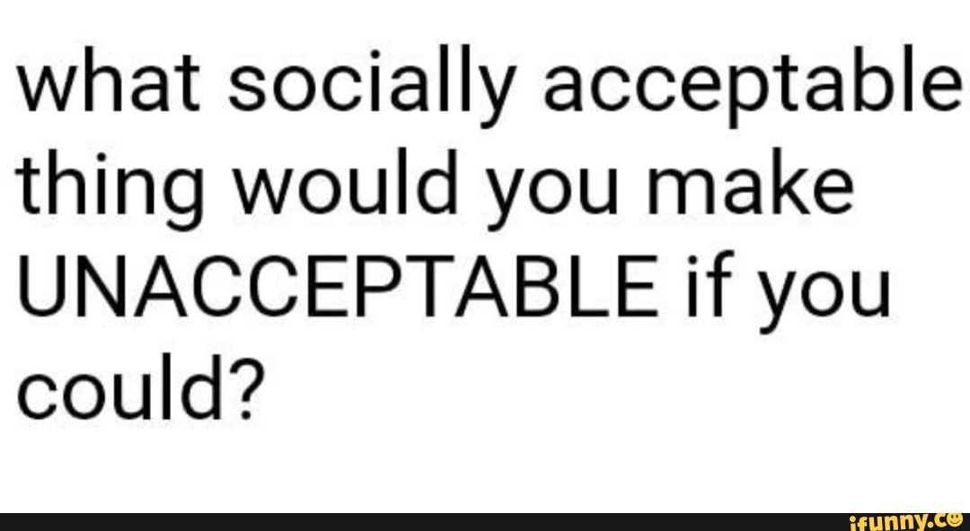 What socially acceptable thing would you make UNACCEPTABLE if you could ...