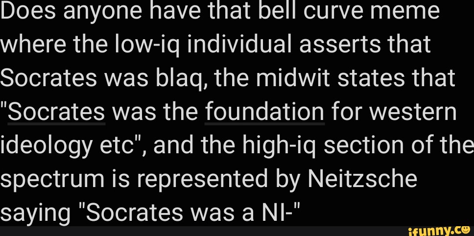Does anyone Nave that bell curve meme where the low-iq individual ...