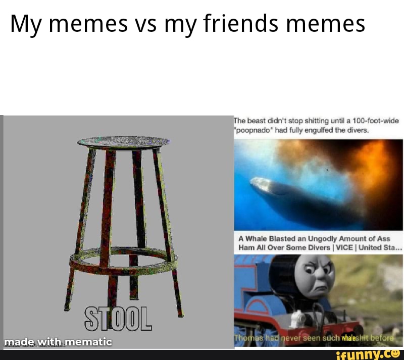 My memes vs my friends memes The beast didn't stop shitting until a 100 ...