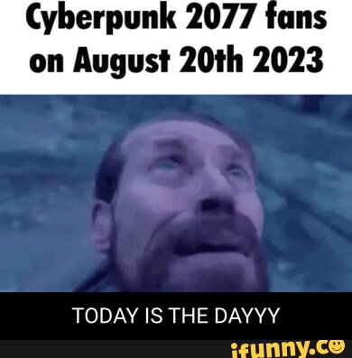 Cyberpunk 2077 fans on August 20th 2023 TODAY IS THE DAYYY - iFunny