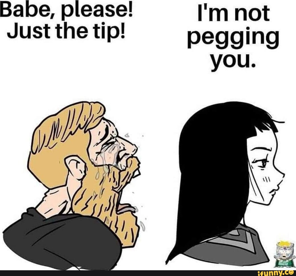 Babe, please! I'm not Just the tip! pegging you. - iFunny