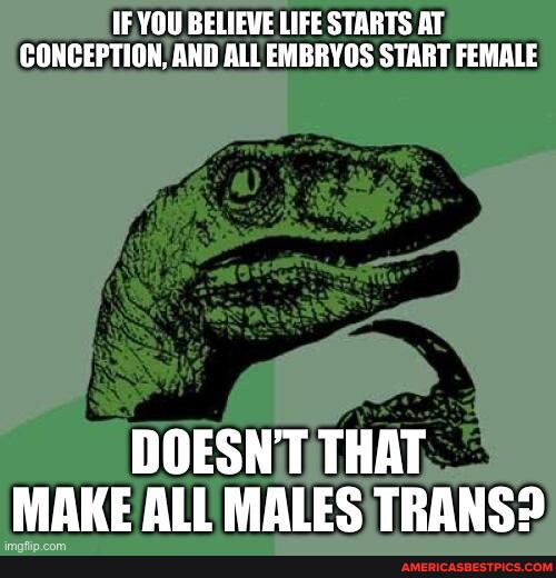 YOU BELIEVE LIFE STARTS AT CONCEPTION, AND ALL EMBRYOS START FEMALE ...