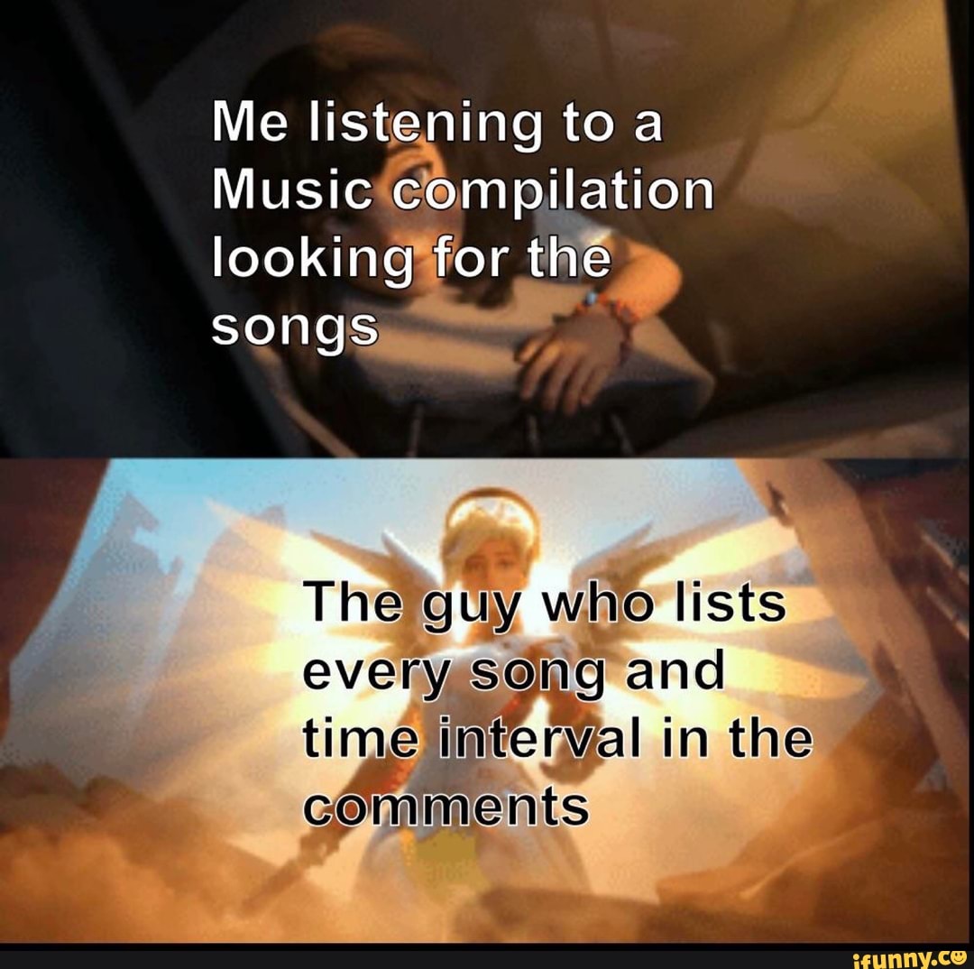 Me listening to a Music compilation looking for the songs The guy who ...