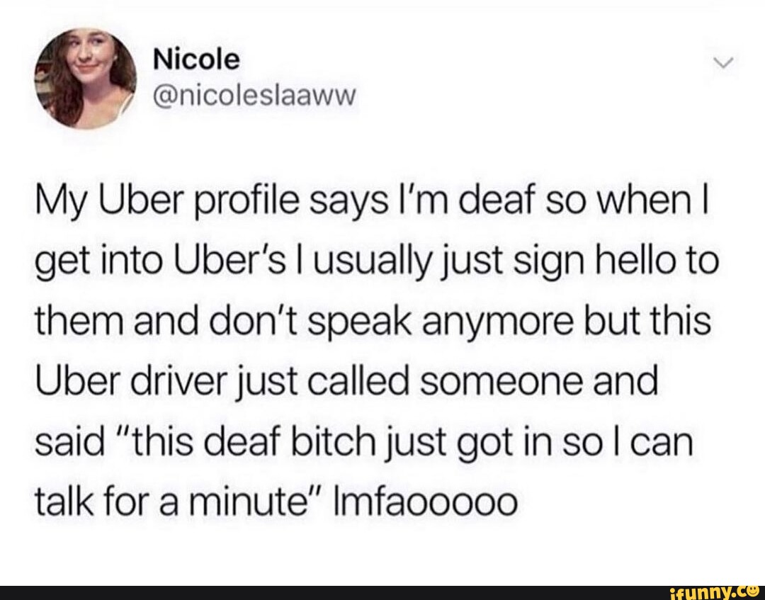 Nicole My Uber profile says I'm deaf so when I get into Uber's I ...