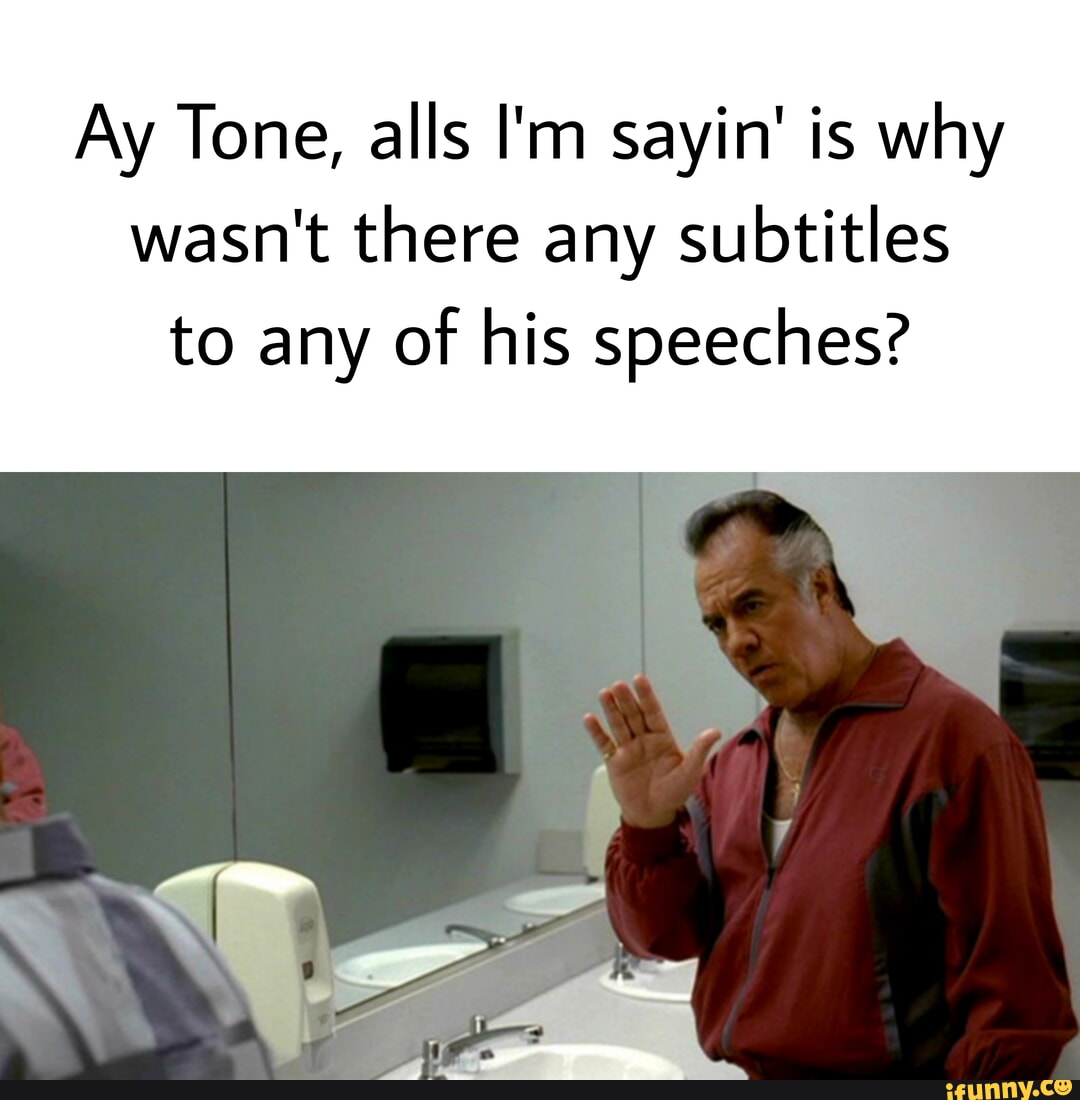 Ay Tone, alls I'm sayin' is why wasn't there any subtitles to any of ...