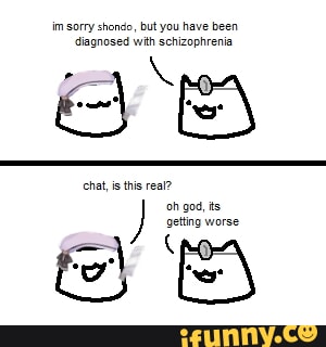 Im sorry shondo, but you have been diagnosed with schizophrenia chat ...