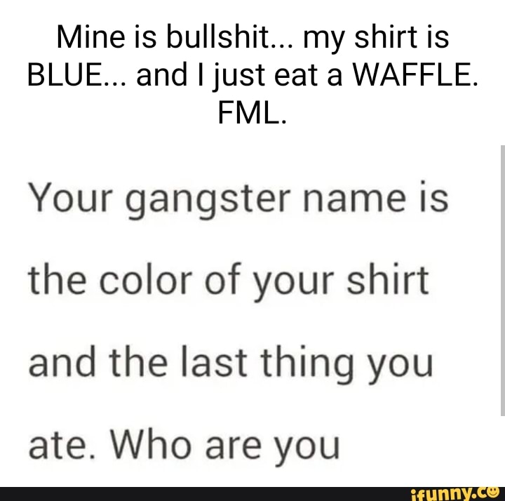Mine is bullshit... my shirt is BLUE... and I just eat a WAFFLE. FML ...