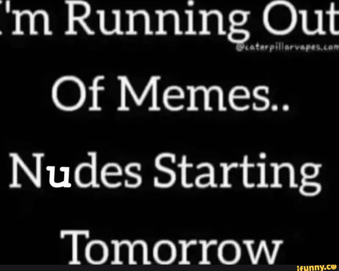 'm Running Out Of Memes.. Nudes Starting Tomorrow - iFunny