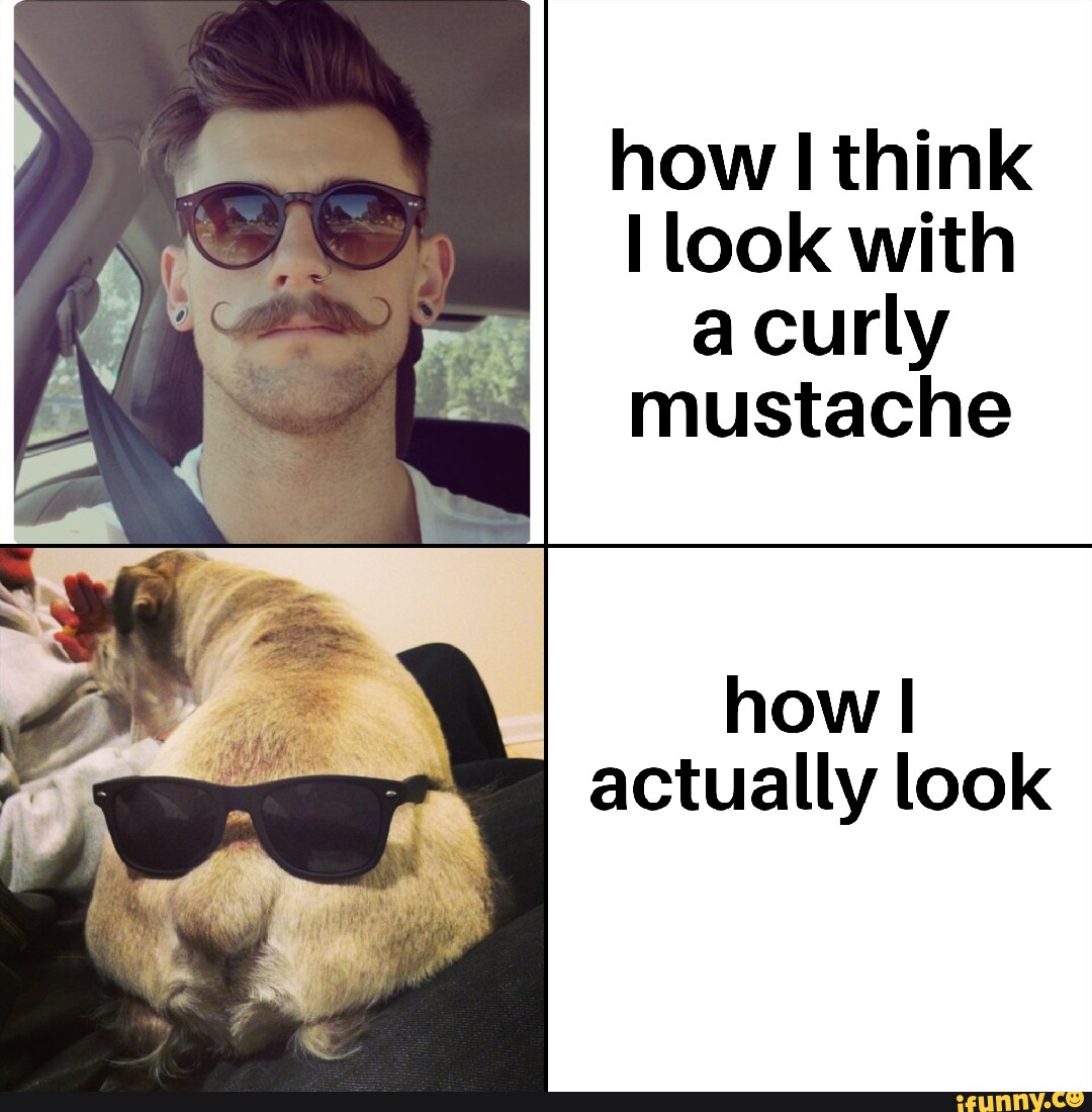 How I think look with a curly mustache how I actually look - iFunny