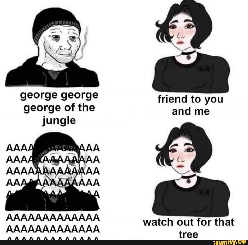 George george george of the jungle AAAAAAAAAAAAA AAAAAAAAAAAAA friend ...