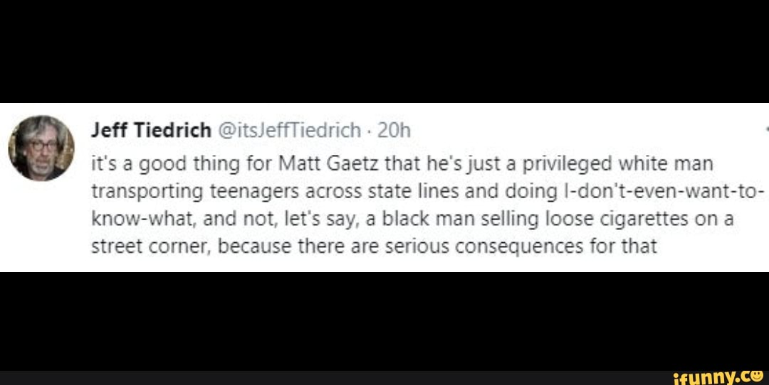 Jeff Tiedrich it's good thing for Matt Gaetz that he's just a privileged white man wanssorting ...