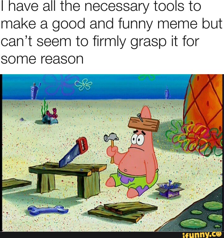 I nave all the necessary tools to make a good and funny meme but can't ...