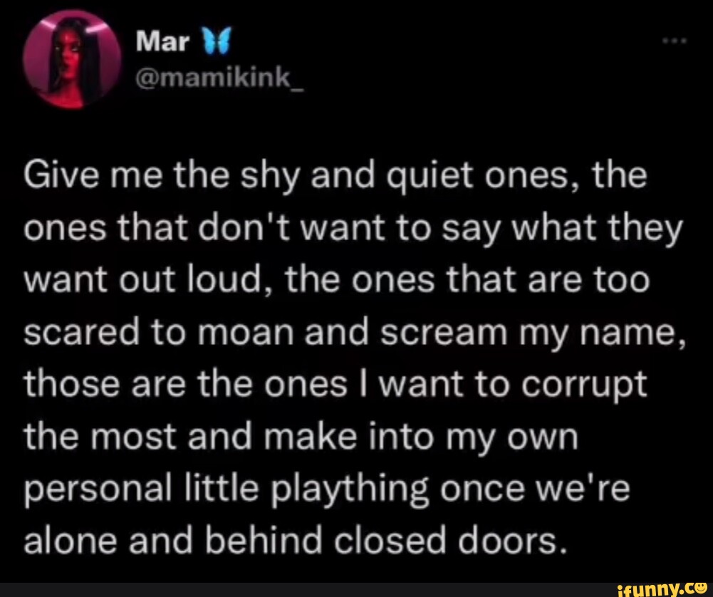 Mar Give me the shy and quiet ones, the ones that don't want to say ...